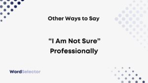 Other Ways to Say "I Am Not Sure" Professionally - WordSelector